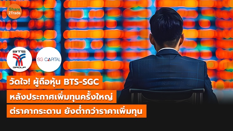 วัดใจ! ผู้ถือหุ้น BTS-SGC หลังประกาศเพิ่มทุนครั้งใหญ่ แต่ราคากระดาน ยังต่ำกว่าราคาเพิ่มทุน ...